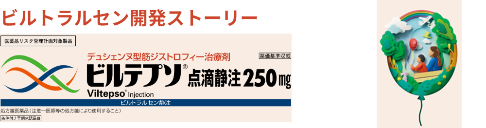 ビルトラルセン開発ストーリー｜ビルテプソ®点滴静注250mg｜製品情報－製品一覧｜日本新薬株式会社
